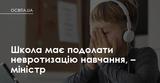 Школа должна преодолеть невротизацию обучения, – министр – Освіта.UA